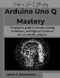 Arduino Uno Q Mastery: A complete guide to sensors, coding techniques ...
