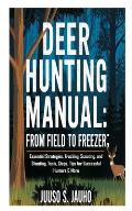Deer Hunting Manual: From Field to Freezer; Essential Strategies ...