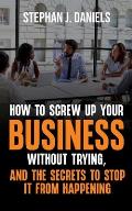 How to Screw Up Your Business Without Trying, And the Secrets to Stop ...